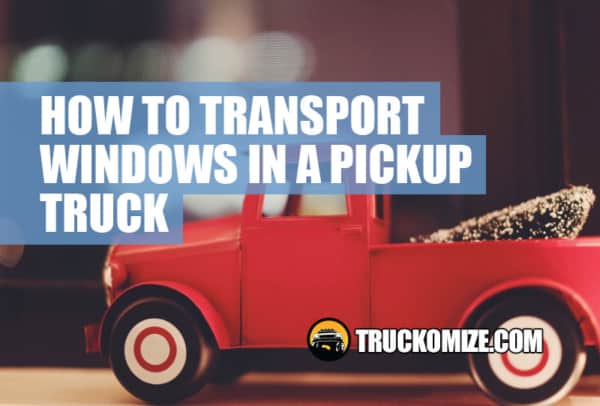 How to Transport Windows in a Pickup Truck in 5 Simple Steps
